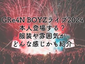 GRe4N BOYZのライブ2024は本人登場する？服装や雰囲気がどんな感じかも紹介 - Minorun Blog
