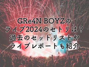 GRe4N BOYZライブ2024のセトリは？過去のセットリストやライブレポートも紹介 - Minorun Blog